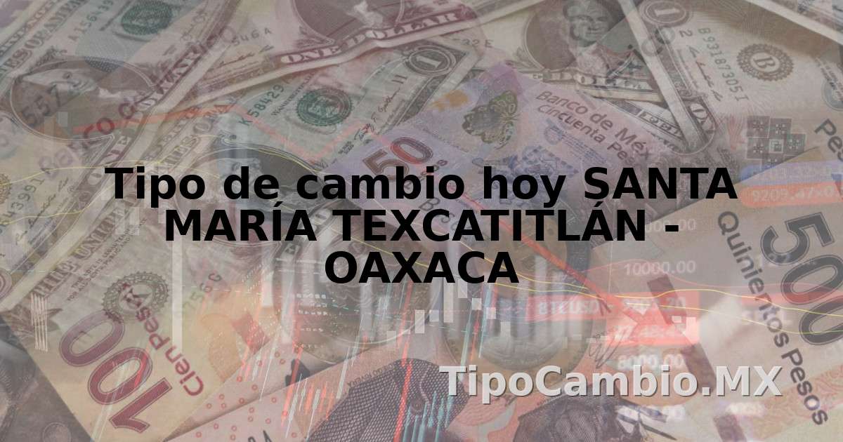 TIPO DE CAMBIO HOY EN SANTA MARÍA TEXCATITLÁN - OAXACA | DOLAR EURO PESOS