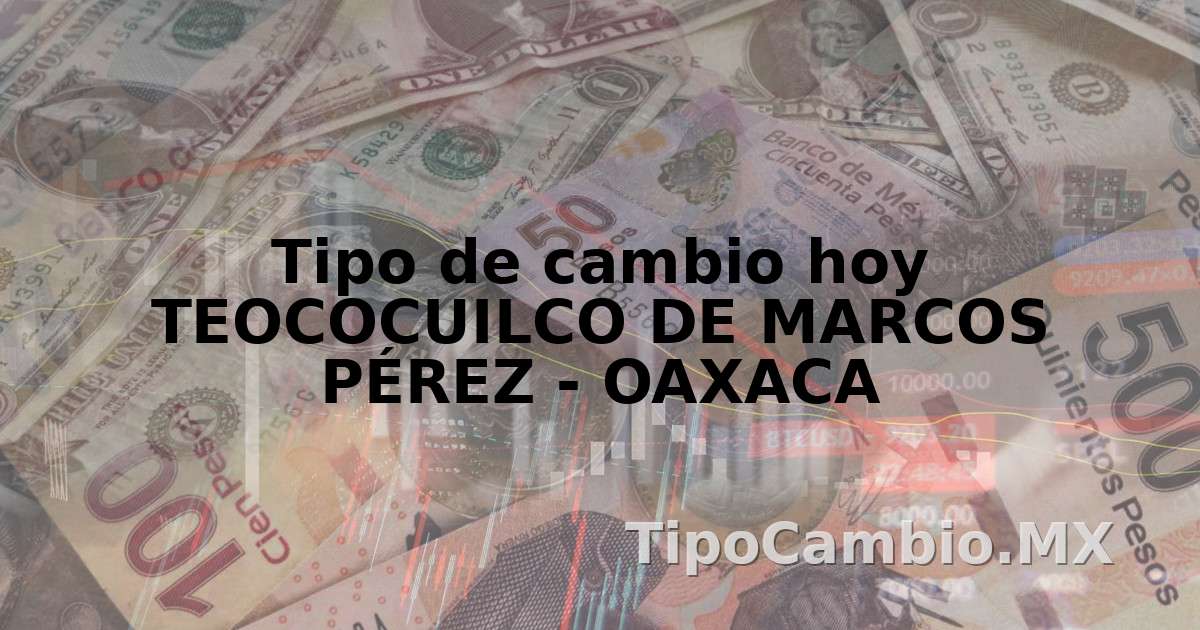 TIPO DE CAMBIO HOY EN TEOCOCUILCO DE MARCOS PÉREZ - OAXACA | DOLAR EURO ...